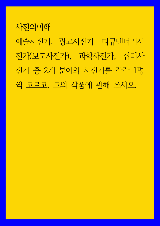 사진이해 ) 예술사진가, 광고사진가, 다큐멘터리사진가(보도사진가), 과학사진가, 취미사진가 중 2개 분야의 사진가를 각각 1명씩 고르고, 그의 작품에 관해 쓰시오