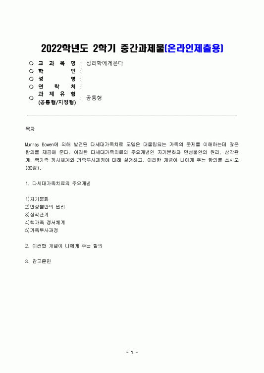 (2022년 2학기 방송통신대 심리학에게묻다 중간과제물)Murray Bowen에 의해 발전된 다세대가족치료 모델은 되물림되는 가족의 문제를 이해하는데 많은 함의를 제공해 준다 이러한 다세대가족치료의 주요개념인 자기분화와 만성불안의 원리 삼각관계 핵가족 정서체계와 가족투사과정 나에게 주는 함의