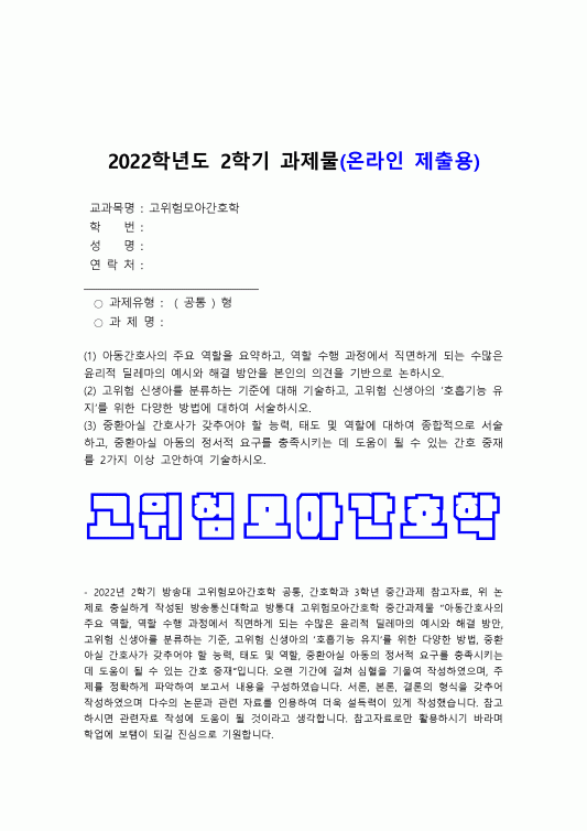 고위험모아간호학 2022] 1) 아동간호사의 주요 역할 요약, 역할 수행 과정에서 직면하게 되는 수많은 윤리적 딜레마의 예시와 해결 방안 -고위험모아간호학 2) 고위험 신생아를 분류하는 기준, 고위험 신생아의 호흡기능 유지 방법 -고위험모아간호학 3) 중환아실 간호사가 갖추어야 할 능력, 태도 및 역할, 중환아실 아동의 정서적 요구를 충족 간호 중재 2가지