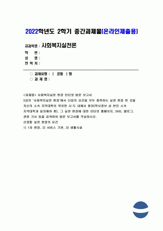 사회복지실천론 2022) 5강의 사회복지실천 현장 인터넷 방문 보고서 사회복지실천론 다음의 요건을 모두 충족하는 실천 현장 한 곳을 자신의 소속 지역대학이 위치한 시도 내에서 찾아 사회복지실천론 1) 1차 현장 2) 서비스 기관 3) 생활시설