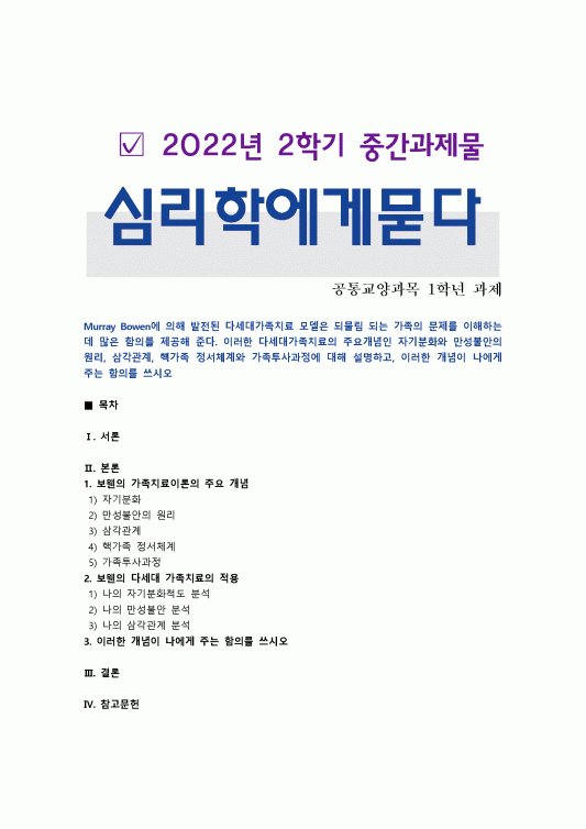 [심리학에게묻다] 2022년 중간과제물, Murray Bowen에 의해 발전된 다세대가족치료 모델은 되물림 되는 가족의 문제를 이해하는데 많은 함의를 제공해 준다. 이러한 다세대가족치료의 주요개념인 자기분화와 만성불안의 원리, 삼각관계, 핵가족 정서체계와 가족투사과정에 대해 설명하고, 이러한 개념이 나에게 주는 함의를 쓰시오