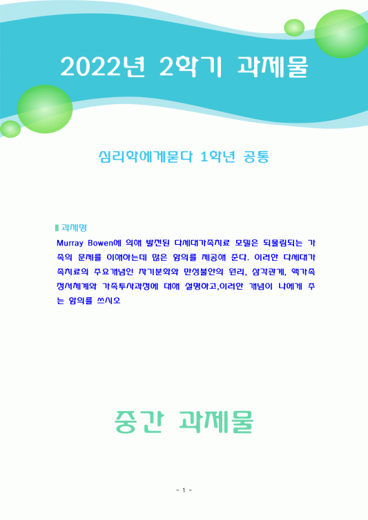 [2022 심리학에게묻다]  Murray Bowen에 의해 발전된 다세대가족치료 모델은 되물림되는 가족의 문제를 이해하는데 많은 함의를 제공해 준다. 이러한 다세대가족치료의 주요개념인 자기분화와 만성불안의 원리, 삼각관계, 핵가족 정서체계와 가족투사과정에 대해 설명하고,이러한 개념이 나에게 주는 함의를 쓰시오