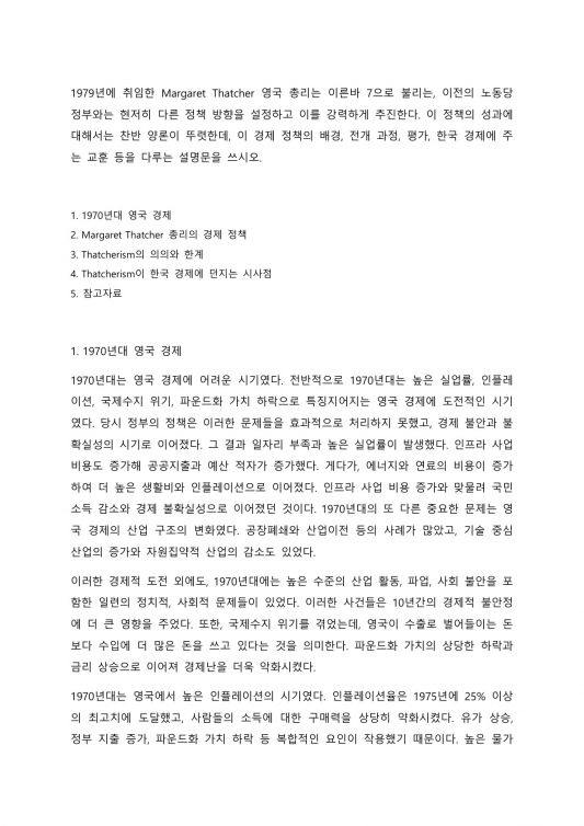 1979년에 취임한 Margaret Thatcher 영국 총리는 이른바 7으로 불리는, 이전의 노동당 정부와는 현저히 다른 정책 방향을 설정하고 이를 강력하게 추진한다. 이 정책의 성과에 대해서는 찬반 양론이 뚜렷한데, 이 경제 정책의 배경, 전개 과정, 평가, 한국 경제에 주는 교훈 등을 다루는 설명문을 쓰시오.