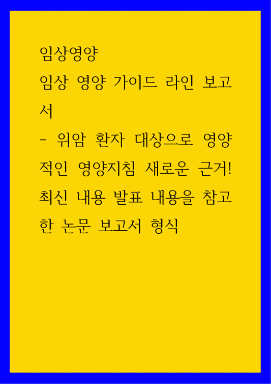 임상영양 ) 임상 영양 가이드 라인 보고서 - 위암 환자 대상으로 영양적인 영양지침 새로운 근거! 최신 내용 발표 내용을 참고한 논문 보고서 형식