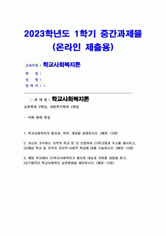 학교사회복지론 2023년 중간과제물) 1.학교사회복지의 필요성 목적 개념 학교사회복지론 2.자신이 거주하는 지역의 학교 한 곳 선정 학교명과 주소를 제시 해당 학교 및 지역의 지리적 사회적 특성 3.필요한 대상과 지원할 내용을 실천방법을 제안 학교사회복지론 1학기 과제