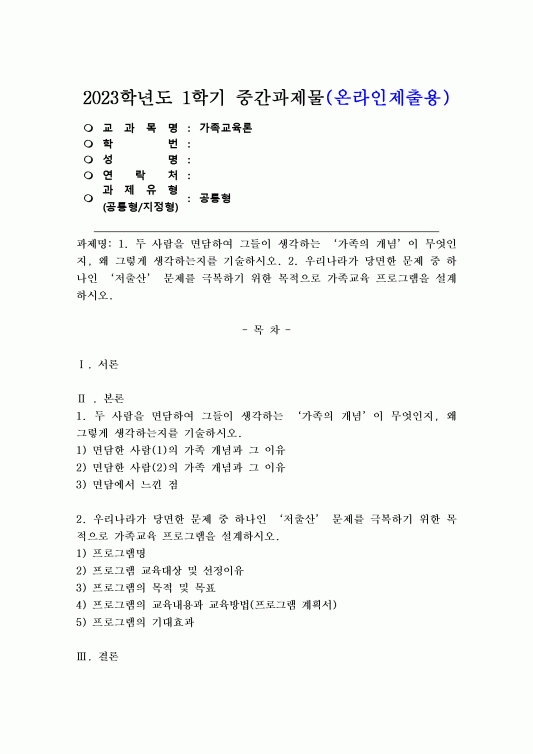 (가족교육론, 공통) 1. 두 사람을 면담하여 그들이 생각하는 ‘가족의 개념’이 무엇인지, 왜 그렇게 생각하는지를 기술하시오. 2. 우리나라가 당면한 문제 중 하나인 ‘저출산’ 문제를 극복하기 위한 목적으로 가족교육 프로그램을 설계하시오.