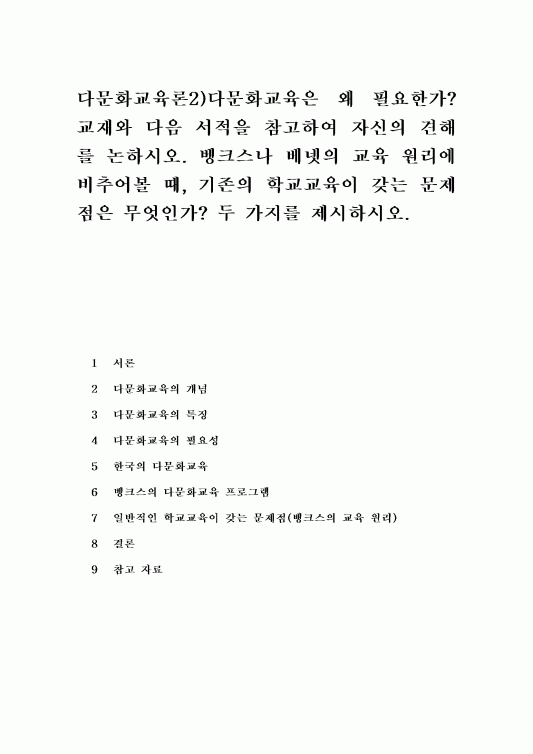 다문화교육론2)다문화교육은 왜 필요한가? 교재와 다음 서적을 참고하여 자신의 견해를 논하시오. 벵크스나 베넷의 교육 원리에 비추어볼 때, 기존의 학교교육이 갖는 문제점은 무엇인가? 두 가지를 제시하시오.