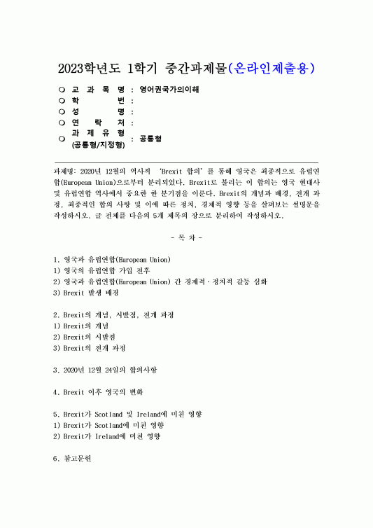 (영어권국가의이해, 공통)  2020년 12월의 역사적 Brexit 합의를 통해 영국은 최종적으로 유럽연합(European Union)으로부터 분리되었다. Brexit로 불리는 이 합의는 영국 현대사 및 유럽연합 역사에서 중요한 한 분기점을 이룬다. Brexit의 개념과 배경, 전개 과정, 최종적인 합의 사항 및 이에 따른 정치, 경제적 영향 등을 살펴보는 설명문을 작성하시오. 1. 영국과 유럽연합(European Union) 2. Brexit의 개념,