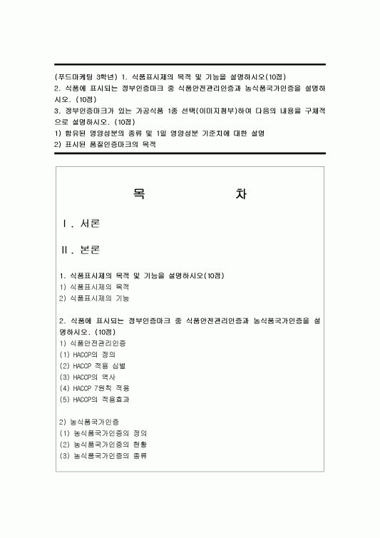 (푸드마케팅 3학년) 1. 식품표시제의 목적 및 기능을 설명하시오(10점) 2. 식품에 표시되는 정부인증마크 중 식품안전관리인증과 농식품국가인증을 설명하시오. (10점)   3. 정부인증마크가 있는 가공식품 1종 선택(이미지첨부)하여 다음의 내용을 구체적으로 설명하시오. (10점) 1) 함유된 영양성분의 종류 및 1일 영양성분 기준치에 대한 설명 2) 표시된 품질인증마크의 목적