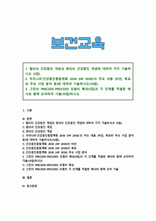 [보건교육 2023] 1. 협의의 건강증진 개념과 광의의 건강증진 개념에 대하여 각각 기술하시오. 2. 우리나라 건강증진종합계획 2030 (HP 2030)의 주요 내용 (비전, 목표와 주요 사업 분야 등)에 대하여 기술하시오. 3. 그린의 PRECEDE-PROCEED 모형의 특성(5점)과 각 단계를 적절한 예시와 함께 요약하여 기술하시오.