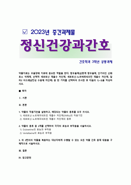 [정신건강과간호] 2023년 중간과제물, 1) 세로토닌-노르에피네프린 재흡수 차단제의 작용기전, 약물의 종류 2) 약물의 종류 중 2개를 선택하여 각각의 효능과 부작용 서술 3) 위 2)의 약물을 복용하는 대상자에게 수행할 수 있는 모든 약물 간호 중재 내용을 구체적으로 서술하시오
