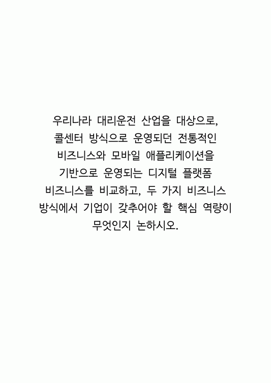 우리나라 대리운전 산업을 대상으로, 콜센터 방식으로 운영되던 전통적인 비즈니스와 모바일 애플리케이션을 기반으로 운영되는 디지털 플랫폼 비즈니스를 비교하고, 두 가지 비즈니스 방식에서 기업이 갖추어야 할 핵심 역량이 무엇인지 논하시오