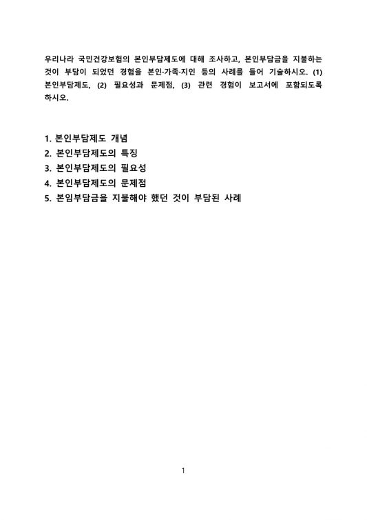 본인부담제도우리나라 국민건강보험의 본인부담제도에 대해 조사하고, 본인부담금을 지불하는 것이 부담이 되었던 경험을 본인, 가족, 지인 등의 사례를 들어 기술하시오. (1) 본인부담제도, (2) 필요성과 문제점, (3) 관련 경험이 보고서에 포함되도록 하시오.