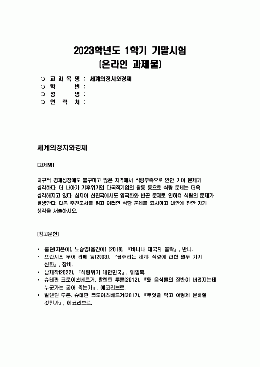 2023년 세계의정치와경제 기말시험) 지구적 경제성장에도 불구하고 많은 지역에서 식량부족으로 인한 기아 문제가 심각하다. 더 나아가 기후위기와 다국적기업의 활동 등으로 식량 문제는 더욱 심각해지고 있다. 심지어 선진국에서도 양극화와 빈곤 문제로 인하여 식량의 문제가 발생한다. 다음 추천도서를 읽고 이러한 식량 문제를 묘사하고 대안에 관한 자기 생각을 서술