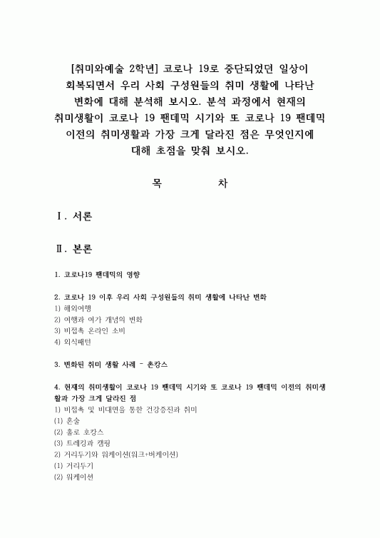 [취미와예술 2학년] 코로나 19로 중단되었던 일상이 회복되면서 우리 사회 구성원들의 취미 생활에 나타난 변화에 대해 분석해 보시오. 분석 과정에서 현재의 취미생활이 코로나 19 팬데믹 시기와 또 코로나 19 팬데믹 이전의 취미생활과 가장 크게 달라진 점은 무엇인지에 대해 초점을 맞춰 보시오.