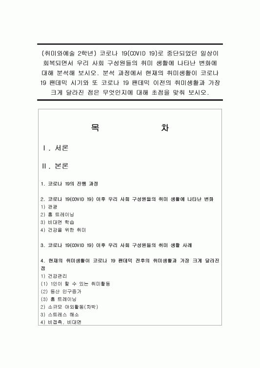 (취미와예술 2학년) 코로나 19(COVID 19)로 중단되었던 일상이 회복되면서 우리 사회 구성원들의 취미 생활에 나타난 변화에 대해 분석해 보시오. 분석 과정에서 현재의 취미생활이 코로나 19 팬데믹 시기와 또 코로나 19 팬데믹 이전의 취미생활과 가장 크게 달라진 점은 무엇인지에 대해 초점을 맞춰 보시오.