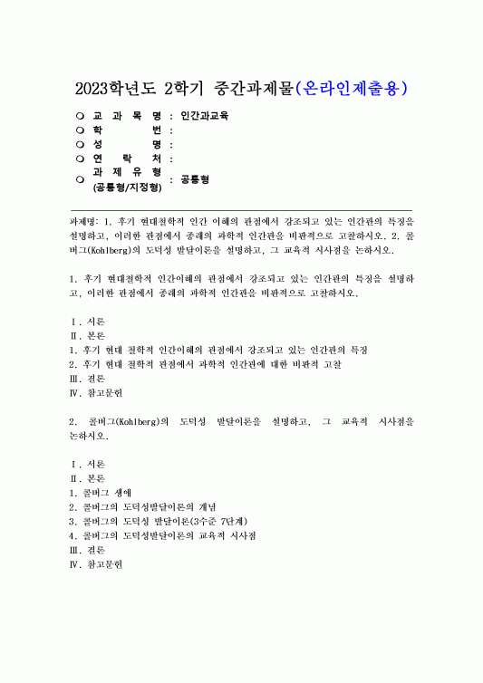(인간과교육, 공통형) 1. 후기 현대철학적 인간 이해의 관점에서 강조되고 있는 인간관의 특징을 설명하고, 이러한 관점에서 종래의 과학적 인간관을 비판적으로 고찰하시오. 2. 콜버그(Kohlberg)의 도덕성 발달이론을 설명하고, 그 교육적 시사점을 논하시오.