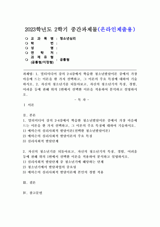 (청소년심리, 공통형)1. 멀티미디어 강의 2-4강에서 학습한 청소년발달이론 중에서 가장 마음에 드는 이론을 한 가지 선택하고, 그 이론의 주요 특징에 대하여 기술하시오. 2. 자신의 청소년기를 되돌아보고, 자신의 청소년기의 특징, 경험, 어려움 등에 관해 위의 1번에서 선택한 이론을 적용하여 분석하고 설명하시오.