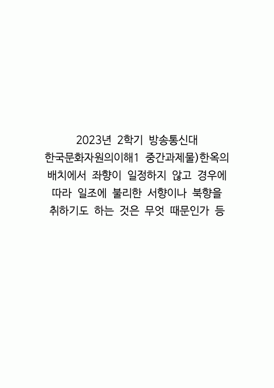 2023년 2학기 방송통신대 한국문화자원의이해1 중간과제물)한옥의 배치에서 좌향이 일정하지 않고 경우에 따라 일조에 불리한 서향이나 북향을 취하기도 하는 것은 무엇 때문인가 등