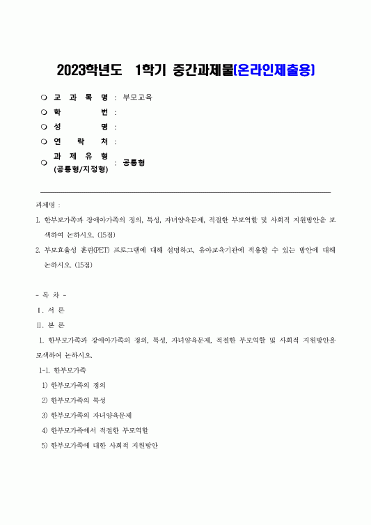 (부모교육)1. 한부모가족과 장애아가족의 정의, 특성, 자녀양육문제, 적절한 부모역할 및 사회적 지원방안을 모색하여 논하시오. (15점) 2. 부모효율성 훈련(PET) 프로그램에 대해 설명하고, 유아교육기관에 적용할 수 있는 방안에 대해 논하시오. (15점)