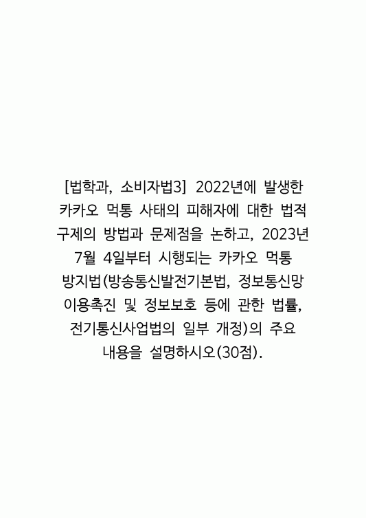 [법학과, 소비자법3] 2022년에 발생한 카카오 먹통 사태의 피해자에 대한 법적 구제의 방법과 문제점을 논하고, 2023년 7월 4일부터 시행되는 카카오 먹통 방지법(방송통신발전기본법, 정보통신망 이용촉진 및 정보보호 등에 관한 법률, 전기통신사업법의 일부 개정)의 주요 내용을 설명하시오(30점)