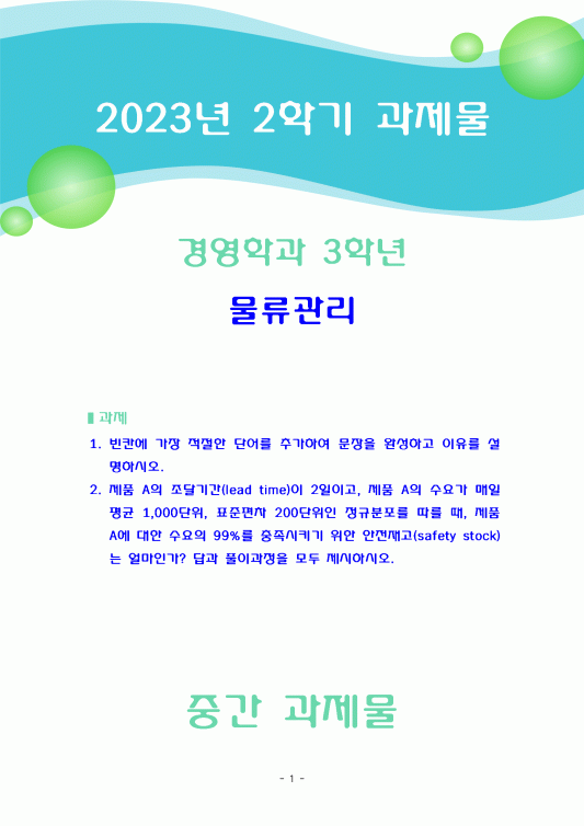 [2023 물류관리][출처표기]  1. 빈칸에 가장 적절한 단어를 추가하여 문장을 완성하고 이유를 설명하시오.  2. 제품 A의 조달기간(lead time)이 2일이고, 제품 A의 수요가 매일 평균 1,000단위, 표준편차 200단위인 정규분포를 따를 때, 제품 A에 대한 수요의 99%를 충족시키기 위한 안전재고(safety stock)는 얼마인가? 답과 풀이과정을 모두 제시하시오.