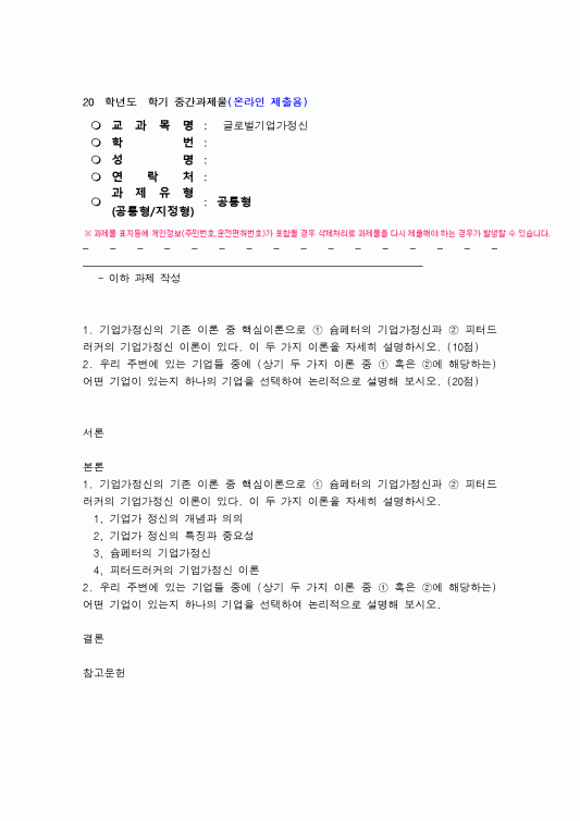글로벌기업가정신] 1. 기업가정신의 기존 이론 중 핵심이론으로 ① 슘페터의 기업가정신과 ② 피터드러커의 기업가정신 이론이 있다. 이 두 가지 이론을 자세히 설명하시오. (10점) 2. 우리 주변에 있는 기업들 중에 (상기 두 가지 이론 중 ① 혹은 ②에 해당하는) 어떤 기업이 있는지 하나의 기업을 선택하여 논리적으로 설명해 보시오. (20점)