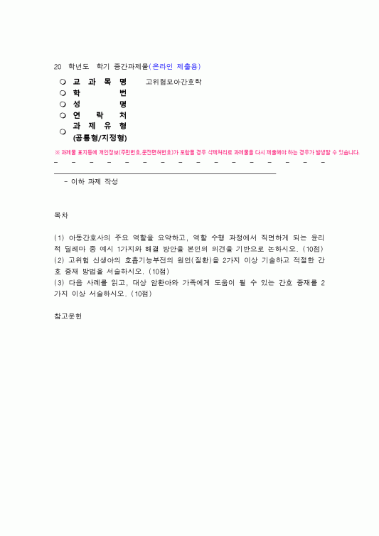 고위험모아간호학] (1) 아동간호사의 주요 역할을 요약하고, 역할 수행 과정에서 직면하게 되는 윤리적 딜레마 중 예시 1가지와 해결 방안을 본인의 의견을 기반으로 논하시오. (10점) (2) 고위험 신생아의 호흡기능부전의 원인(질환)을 2가지 이상 기술하고 적절한 간호 중재 방법을 서술하시오. (10점) (3) 다음 사례를 읽고, 대상 암환아와 가족에게 도움이 될 수 있는 간호 중재를 2가지 이상 서술하시오. (10점)