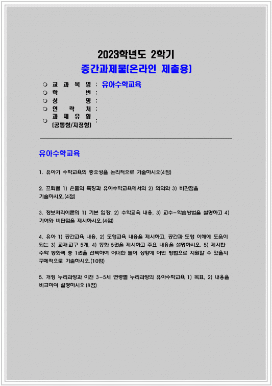유아수학교육 2023학년도] 1. 유아기 수학교육의 중요성을 논리적으로 기술하시오. 2. 프뢰벨 1) 은물의 특징과 유아수학교육에서의 2) 의의와 3) 비판점을 기술하시오. 3. 정보처리이론의 1) 기본 입장, 2) 수학교육 내용, 3) 교수-학습방법을 설명하고 4) 기여와 비판점을 제시하시오. 포함 총 5문항