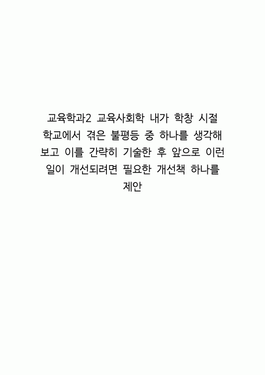 교육학과2 교육사회학 내가 학창 시절 학교에서 겪은 불평등 중 하나를 생각해 보고 이를 간략히 기술한 후 앞으로 이런 일이 개선되려면 필요한 개선책 하나를 제안
