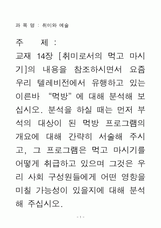 취미와예술_방통대 교재 14장 취미로서의 먹고 마시기의 내용을 참조하며, 요즘 우리 텔레비전에서 유행하고 있는 이른바 “먹방”에 대해 분석하고, 먼저 분석의 대상이 된 먹방 프로그램의 개요에 대해 간략히 서술, 그 프로그램은 먹고 마시기를 어떻게 취급하고 있으며 그것은 우리 사회 구성원들에게 어떤 영향을 미칠 가능성이 있을지에 대해 분석
