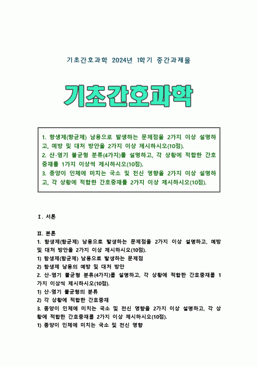 [기초간호과학 2024] 1. 항생제(항균제) 남용으로 발생하는 문제점을 2가지 이상 설명하고, 예방 및 대처 방안을 2가지 이상 제시 2. 산-염기 불균형 분류(4가지)를 설명하고, 각 상황에 적합한 간호중재를 1가지 이상씩 제시 3. 종양이 인체에 미치는 국소 및 전신 영향을 2가지 이상 설명하고, 각 상황에 적합한 간호중재를 2가지 이상 제시