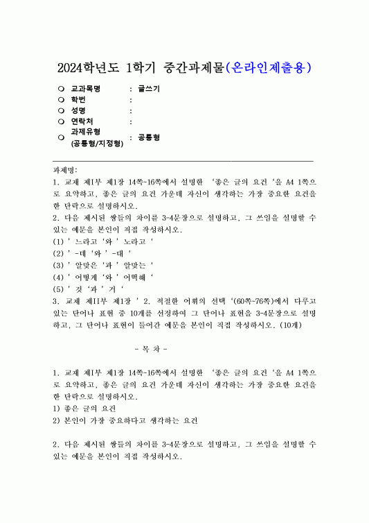 (2024학년도 1학기, 중간과제물, 글쓰기, 공통) 1. 교재 제I부 제1장 14쪽~16쪽에서 설명한 ‘좋은 글의 요건‘을 A4 1쪽으로 요약하고, 좋은 글의 요건 가운데 자신이 생각하는 가장 중요한 요건을 한 단락으로 설명하시오. 2. 다음 제시된 쌍들의 차이를 3-4문장으로 설명하고, 그 쓰임을 설명할 수 있는 예문을 본인이 직접 작성하시오. 3. 교재 제II부 제1장 ’2. 적절한 어휘의 선택‘(60쪽~76쪽)에서 다루고 있는 단어나 표현 중 1