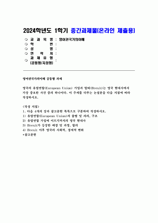 영어권국가의이해 2024년 1학기 중간과제물 - 영국의 유럽연합(European Union) 가입과 탈퇴(Brexit)는 영국 현대사에서 가장 중요한 사건 중의 하나이다. 이 주제를 다루는 논설문을 다음 지침에 따라 작성하시오. - 유럽연합(European Union)의 출범 및 의의 구조, 유럽연합 가입에 이르기까지의 영국 현대사, Brexit가 등장한 배경 및 과정 합의, Brexit 이후 영국의 사회적 경제적 변화