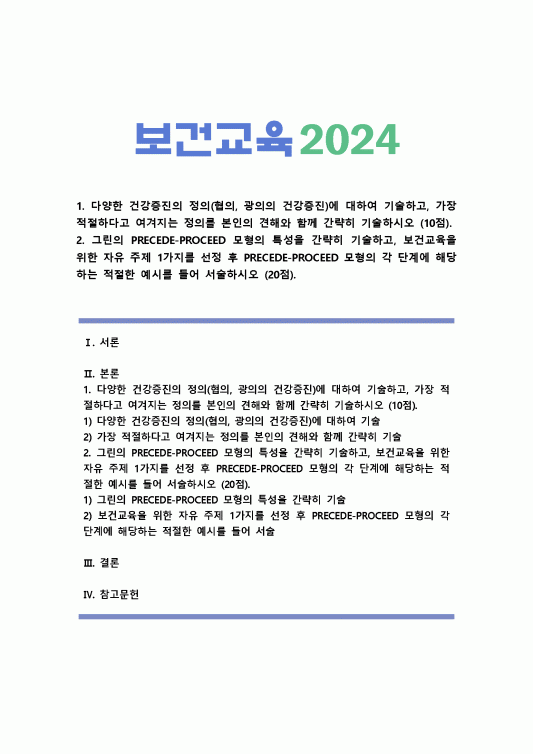 [보건교육 2024년] 1. 다양한 건강증진의 정의(협의, 광의의 건강증진)에 대하여 기술하고, 가장 적절하다고 여겨지는 정의를 본인의 견해와 함께 간략히 기술 2. 그린의 PRECEDE-PROCEED 모형의 특성을 간략히 기술하고, 보건교육을 위한 자유 주제 1가지를 선정 후 PRECEDE-PROCEED 모형의 각 단계에 해당하는 적절한 예시를 들어 서술