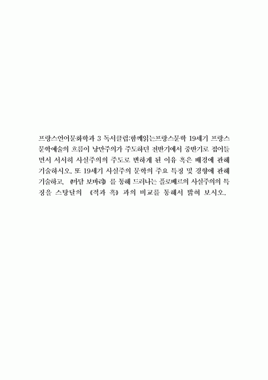 프랑스언어문화학과 3 독서클럽:함께읽는프랑스문학 19세기 프랑스 문학예술의 흐름이 낭만주의가 주도하던 전반기에서 중반기로 접어들면서 서서히 사실주의의 주도로 변하게 된 이유 혹은 배경에 관해 기술하시오. 또 19세기 사실주의 문학의 주요 특징 및 경향에 관해 기술하고, 《마담 보바리》를 통해 드러나는 플로베르의 사실주의의 특징을 스탕달의 《적과 흑》과의 비교를 통해서 밝혀 보시오.