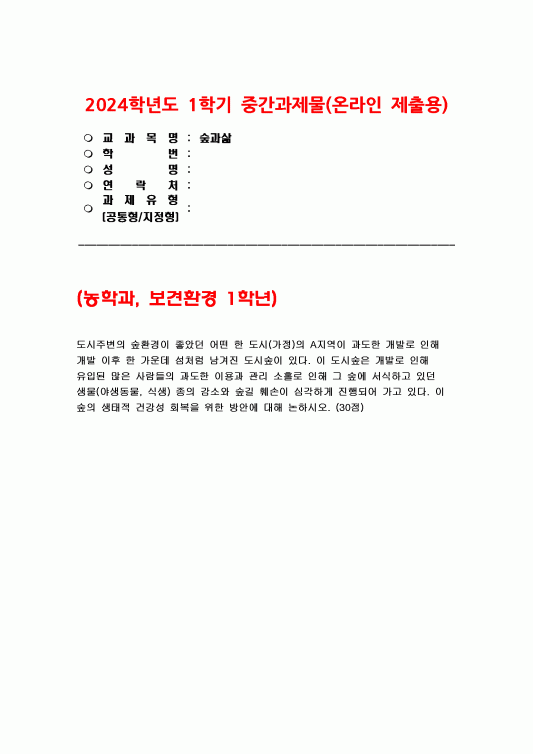2024년 1학기 숲과삶 중간과제물) 도시주변의 숲환경이 좋았던 어떤 한 도시(가정)의 A지역이 과도한 개발로 인해 섬처럼 남겨진 도시숲이 있다. 개발로 인해 유입된 많은 사람들의 과도한 이용과 관리 소홀로 인해 그 숲에 서식하고 있던 생물종의 감소와 숲길 훼손이 심각하게 진행되어 가고 있다. 이 숲의 생태적 건강성 회복을 위한 방안에 대해 논하시오
