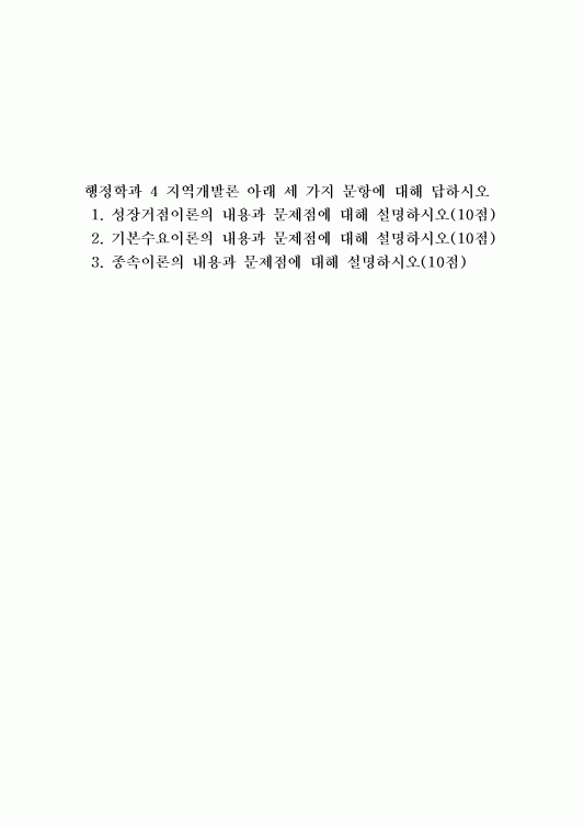 행정학과 4 지역개발론 아래 세 가지 문항에 대해 답하시오 1. 성장거점이론의 내용과 문제점에 대해 설명하시오(10점)  2. 기본수요이론의 내용과 문제점에 대해 설명하시오(10점)  3. 종속이론의 내용과 문제점에 대해 설명하시오(10점)