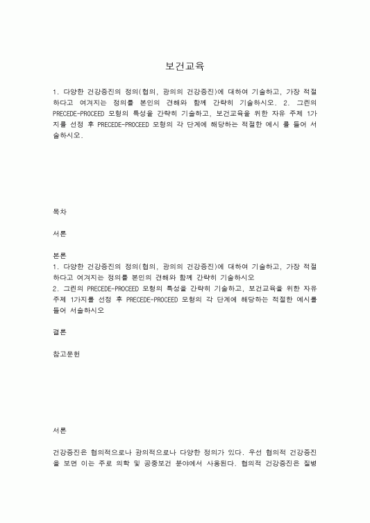 보건교육] 1. 다양한 건강증진의 정의(협의, 광의의 건강증진)에 대하여 기술하고, 가장 적절하다고 여겨지는 정의를 본인의 견해와 함께 간략히 기술하시오 (10점). 2. 그린의 PRECEDE-PROCEED 모형의 특성을 간략히 기술하고, 보건교육을 위한 자유 주제 1가지를 선정 후 PRECEDE-PROCEED 모형의 각 단계에 해당하는 적절한 예시를 들어 서술하시오 (20점).