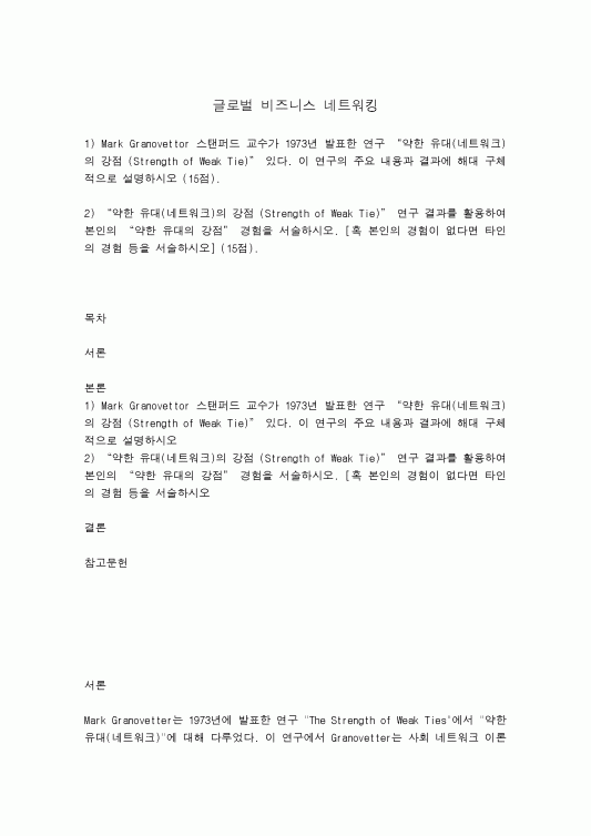 글로벌 비즈니스 네트워킹] 1) Mark Granovettor 스탠퍼드 교수가 1973년 발표한 연구 “약한 유대(네트워크)의 강점 (Strength of Weak Tie)” 있다. 이 연구의 주요 내용과 결과에 해대 구체적으로 설명하시오 (15점). 2) “약한 유대(네트워크)의 강점 (Strength of Weak Tie)” 연구 결과를 활용하여 본인의 “약한 유대의 강점” 경험을 서술하시오. [혹 본인의 경험이 없다면 타인의 경험 등을 서술하시오]