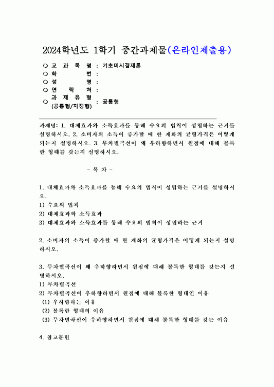 (2024학년도 1학기, 중간과제물, 기초미시경제론, 공통) 1. 대체효과와 소득효과를 통해 수요의 법칙이 성립하는 근거를 설명하시오. 2. 소비자의 소득이 증가할 때 한 재화의 균형가격은 어떻게 되는지 설명하시오. 3. 무차별곡선이 왜 우하향하면서 원점에 대해 볼록한 형태를 갖는지 설명하시오.