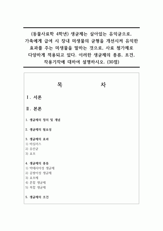 (동물사료학 4학년) 생균제는 살아있는 유익균으로, 가축에게 급여 시 장내 미생물의 균형을 개선시켜 유익한 효과를 주는 미생물을 말하는 것으로, 사료 첨가제로 다양하게 적용되고 있다. 이러한 생균제의 종류, 조건, 작용기작에 대하여 설명하시오. (30점)
