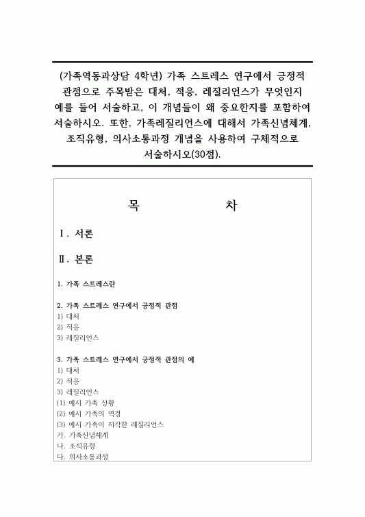 (가족역동과상담 4학년) 가족 스트레스 연구에서 긍정적 관점으로 주목받은 대처, 적응, 레질리언스가 무엇인지 예를 들어 서술하고, 이 개념들이 왜 중요한지를 포함하여 서술하시오. 또한, 가족레질리언스에 대해서 가족신념체계, 조직유형, 의사소통과정 개념을 사용하여 구체적으로 서술하시오(30점).