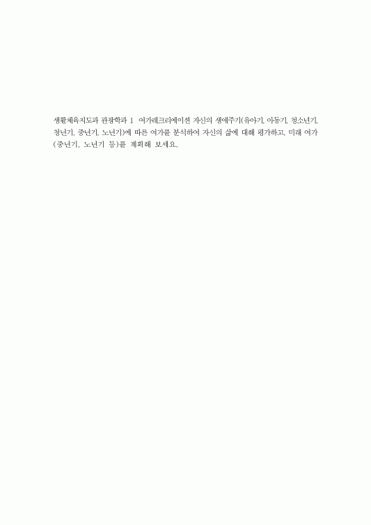 생활체육지도과 관광학과 1  여가레크리에이션 자신의 생애주기(유아기, 아동기, 청소년기, 청년기, 중년기, 노년기)에 따른 여가를 분석하여 자신의 삶에 대해 평가하고, 미래 여가(중년기, 노년기 등)를 계획해 보세요.