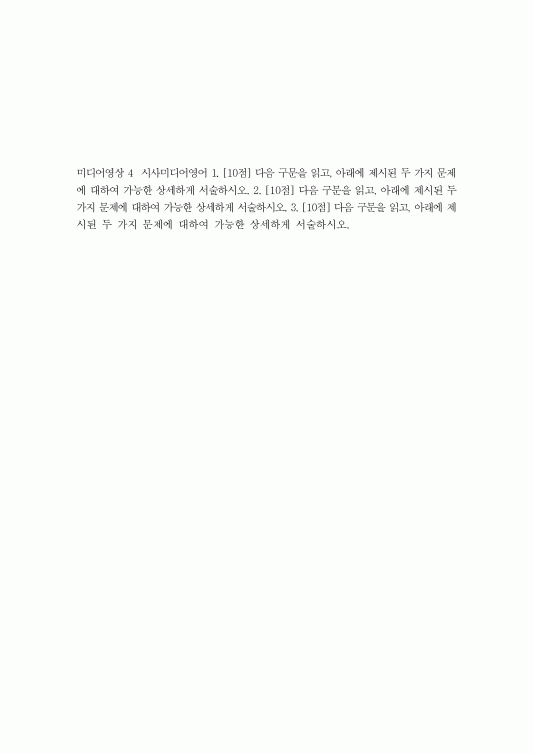 미디어영상 4  시사미디어영어 1. [10점] 다음 구문을 읽고, 아래에 제시된 두 가지 문제에 대하여 가능한 상세하게 서술하시오. 2. [10점] 다음 구문을 읽고, 아래에 제시된 두 가지 문제에 대하여 가능한 상세하게 서술하시오. 3. [10점] 다음 구문을 읽고, 아래에 제시된 두 가지 문제에 대하여 가능한 상세하게 서술하시오.