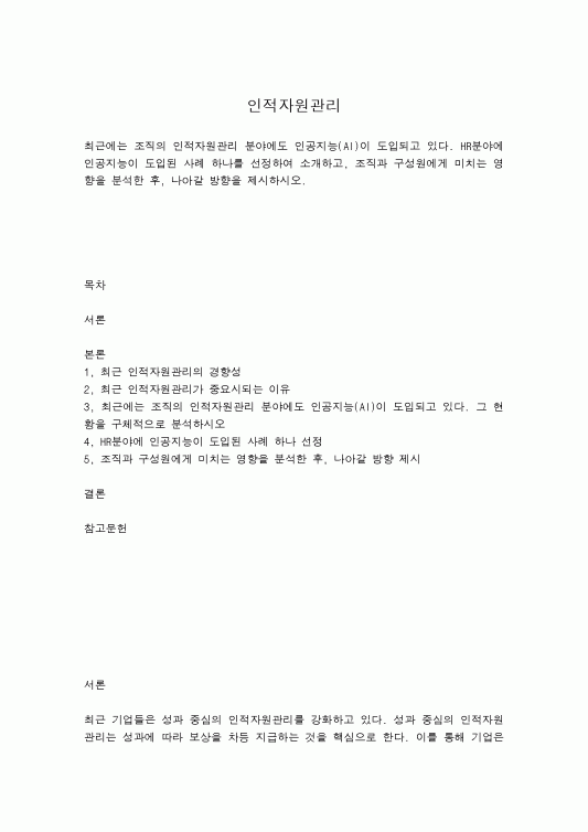 인적자원관리] 최근에는 조직의 인적자원관리 분야에도 인공지능(AI)이 도입되고 있다. HR분야에 인공지능이 도입된 사례 하나를 선정하여 소개하고, 조직과 구성원에게 미치는 영향을 분석한 후, 나아갈 방향을 제시하시오.