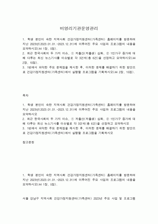비영리기관운영관리] 1. 학생 본인이 속한 지역사회 건강가정지원센터(가족센터) 홈페이지를 방문하여 지난 2023년(2023.01.01.~2023.12.31)에 이루어진 주요 사업과 프로그램의 내용을 요약하시오(A4 1장, 5점). 2. 최근 한국사회의 두 가지 이슈, ① 저출산(저출생) 심화, ② 1인가구 증가에 대해 다루는 최신 뉴스기사를 이슈별로 각 3건씩(총 6건)을 선정하고 요약하시오(A4 2장, 10점). 3. 1번에서 파악한 주요 문제점을 제