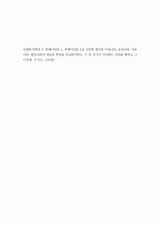 사회복지학과 3  후배시민론 1. 후배시민론 5강, 6강에 제시된 이상나라, 윤리나라, 자유나라, 평등나라의 개념과 특성을 비교분석하고, 이 중 자기가 지지하는 나라를 밝히고 그 이유를 쓰시오. (30점)
