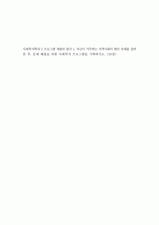 사회복지학과 3 프로그램 개발과 평가 1. 자신이 거주하는 지역사회의 현안 과제를 살펴본 후, 문제 해결을 위한 사회복지 프로그램을 기획하시오. (30점)