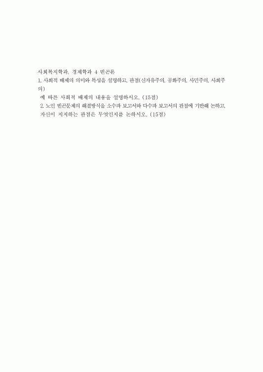 사회복지학과, 경제학과 4 빈곤론 1. 사회적 배제의 의미와 특성을 설명하고, 관점(신자유주의, 공화주의, 사민주의, 사회주의)  에 따른 사회적 배제의 내용을 설명하시오. (15점)  2. 노인 빈곤문제의 해결방식을 소수파 보고서와 다수파 보고서의 관점에 기반해 논하고,